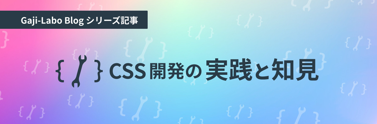 シリーズ「CSS 開発の実践と知見」まとめ ++ Gaji-Laboブログ